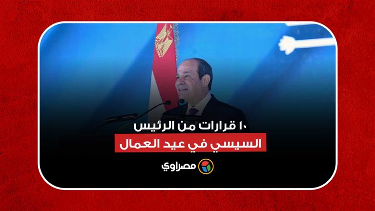 ده حقكم 10 قرارات من الرئيس السيسي في عيد العمال مصراوى