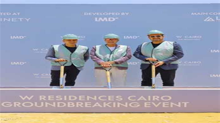 LMD تدشن حجر الأساس لـ"W Residences Cairo" و"W Cairo" بمشروعها الواعد One Ninety بالقاهرة ...